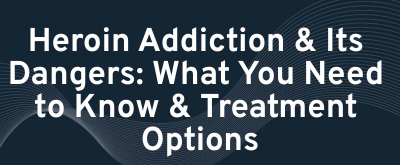 Heroin Addiction & Its Dangers: What You Need to Know & Treatment ...